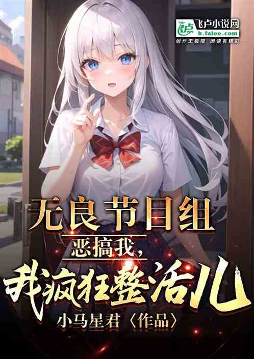无良节目组恶搞我,我疯狂整活儿小马星君小说全本小说下载飞卢小说网